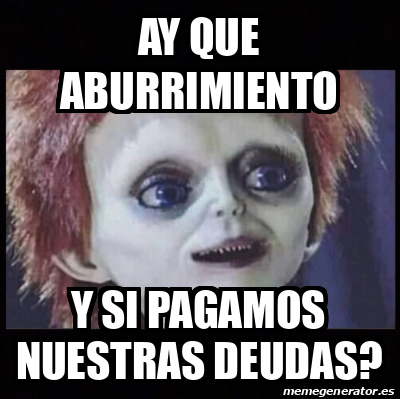 Meme Personalizado - Ay que aburrimiento Y si pagamos nuestras deudas ...