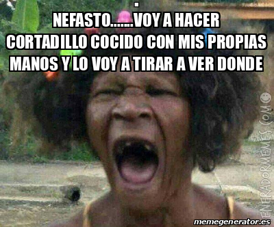 Meme Personalizado - NEFASTO.......VOY A HACER CORTADILLO COCIDO CON ...