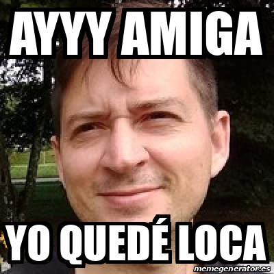 Meme Personalizado - ayyy amiga yo quedé loca - 31852901