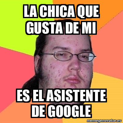 Meme Friki - La chica que gusta de mi es el asistente de google - 31853364