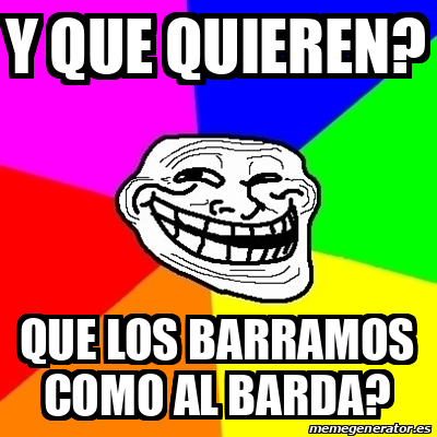 Meme Troll - Y que quieren? Que los barramos como al barda? - 31855627