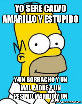 Meme Personalizado - YO SERE CALVO AMARILLO Y ESTUPIDO Y UN BORRACHO Y ...