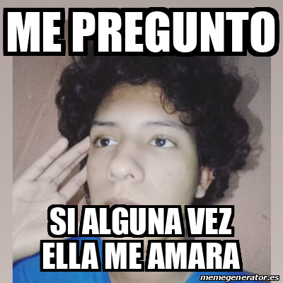 Meme Personalizado - me pregunto si alguna vez ella me amara - 31856699