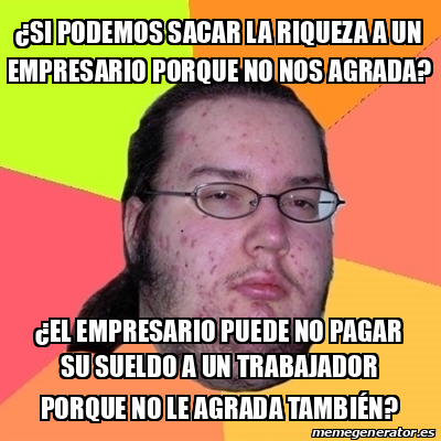 Meme Friki - ¿si podemos sacar la riqueza a un empresario porque no nos ...