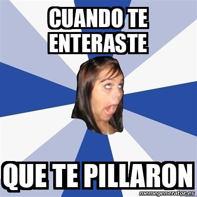Meme Annoying Facebook Girl - Cuando te enteraste Que te pillaron - 31857421