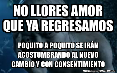 Meme Personalizado - no llores amor que ya regresamos poquito a poquito ...