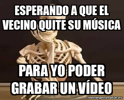 Meme Personalizado - esperando a que el vecino quite su música para yo ...