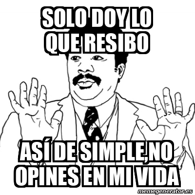 Meme Ay Si - Solo doy lo que resibo Así de simple,no opines en mi vida ...