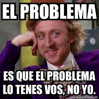 Meme Willy Wonka - el problema es que el problema lo tenes vos, no yo ...