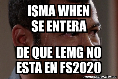 Meme Personalizado - ISMA WHEN SE ENTERA DE QUE LEMG NO ESTA EN FS2020 ...