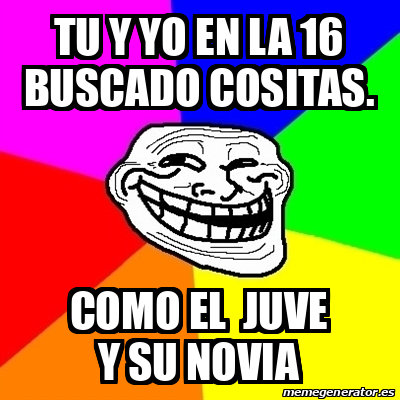Meme Troll - Tu y yo en la 16 buscado cositas. Como el juve y su novia ...