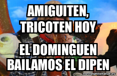Meme Personalizado - Amiguiten, tricoten hoy el dominguen bailamos el ...