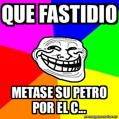 Meme Troll - Que fastidio metase su PETRO por el C... - 31865780