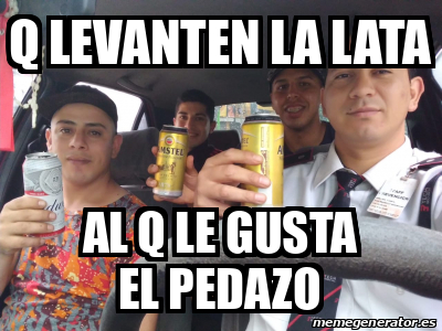 Meme Personalizado - Q levanten la lata Al q le gusta el pedazo - 31866071