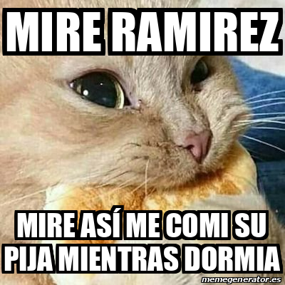 Meme Personalizado - Mire ramirez Mire así me comi su pija mientras ...