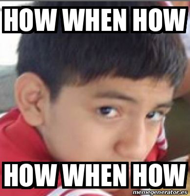 Meme Personalizado - how when how how when how - 31866203