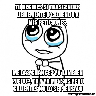 Meme Por favor - TU DECIDES SI TRASCENDER LIBREMENTE O CEDIENDO A MIS ...