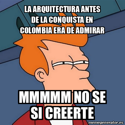Meme Futurama Fry - La arquitectura antes de la conquista en colombia ...