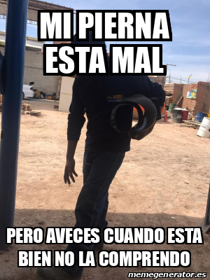 Meme Personalizado - mi pierna esta mal pero aveces cuando esta bien no ...
