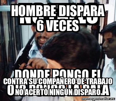 Meme Personalizado - Hombre dispara 6 veces Contra su compañero de ...