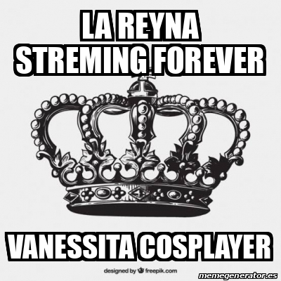 Meme Personalizado - La reyna streming forever Vanessita cosplayer ...
