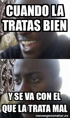 Meme Personalizado - cuando la tratas bien y se va con el que la trata ...