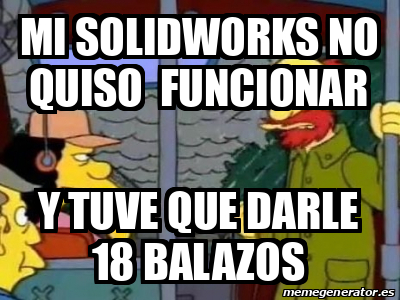 Meme Personalizado - Mi solidworks no quiso funcionar y tuve que darle ...