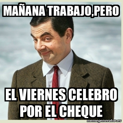 Meme Mr Bean - Mañana trabajo,pero El viernes celebro por el cheque ...