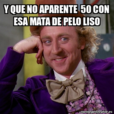Meme Willy Wonka - Y que no aparente 50 con esa mata de pelo liso ...