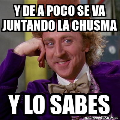 Meme Willy Wonka - Y DE A POCO SE VA JUNTANDO LA CHUSMA Y LO SABES ...
