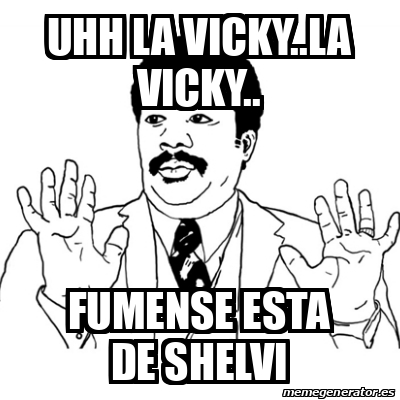Meme Ay Si - Uhh la vicky..la vicky.. Fumense esta de shelvi - 31872488