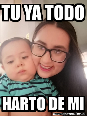 Meme Personalizado - tu ya todo harto de mi - 31873373