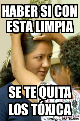 Meme Personalizado - HABER SI CON ESTA LIMPIA SE TE QUITA LOS TÓXICA ...