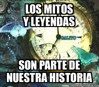 Meme Personalizado - los mitos y leyendas son parte de nuestra historia ...