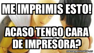 Meme Personalizado - ME imprimiS esto! Acaso tengo cara de impresora ...
