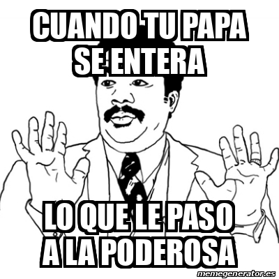 Meme Ay Si - cuando tu papa se entera lo que le paso a la poderosa ...