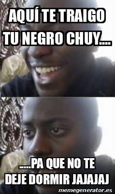 Meme Personalizado - Aquí te traigo tu negro chuy.... .....pa que no te ...