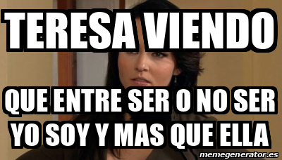 Meme Personalizado - Teresa viendo Que entre ser o no ser yo soy y mas ...