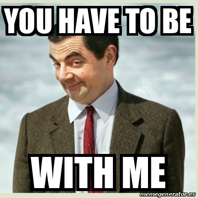 Meme Mr Bean - you have to be with me - 31878073