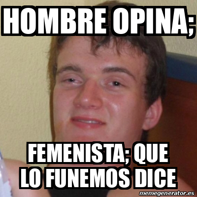 Meme Stoner Stanley - HOMBRE OPINA; FEMENISTA; QUE LO FUNEMOS DICE ...