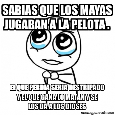 Meme Por favor - sabias que los mayas jugaban a la pelota . el que ...