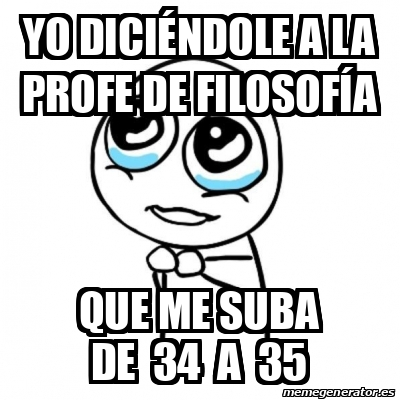 Meme Por favor - Yo diciéndole a la profe de filosofía Que me suba de ...