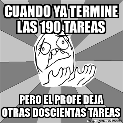 Meme Whyyy - cuando ya termine las 190 tareas pero el profe deja otras ...