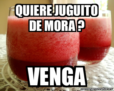 Meme Personalizado - Quiere juguito de Mora ? Venga - 31883022