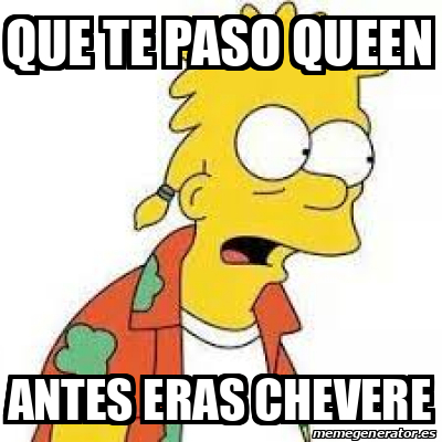Meme Personalizado - Que te paso Queen Antes eras chevere - 31885229