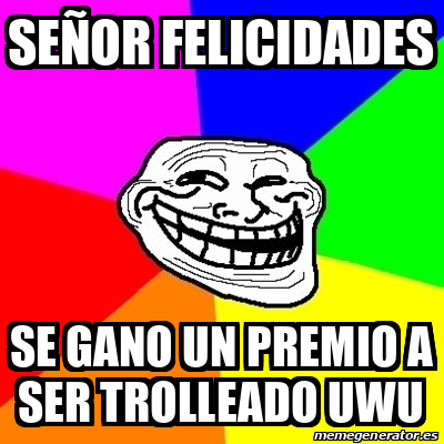 Meme Troll - señor felicidades se gano un premio a ser trolleado uwu ...