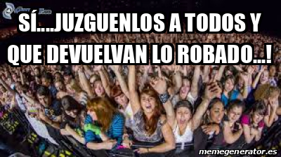 Meme Personalizado - SÍ....JUZGUENLOS A TODOS Y QUE DEVUELVAN LO ROBADO...! - 31888398
