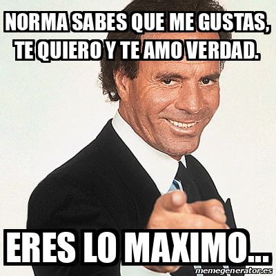 Meme Julio Iglesias - norma sabes que me gustas, te quiero y te amo ...