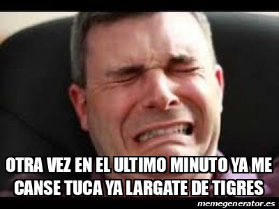 Meme Personalizado - otra vez en el ultimo minuto ya me canse tuca ya ...