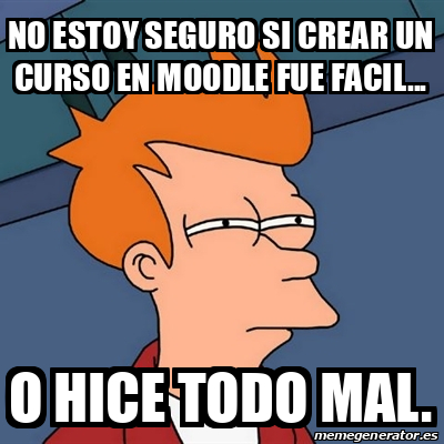 Meme Futurama Fry - No estoy seguro si crear un curso en moodle fue ...